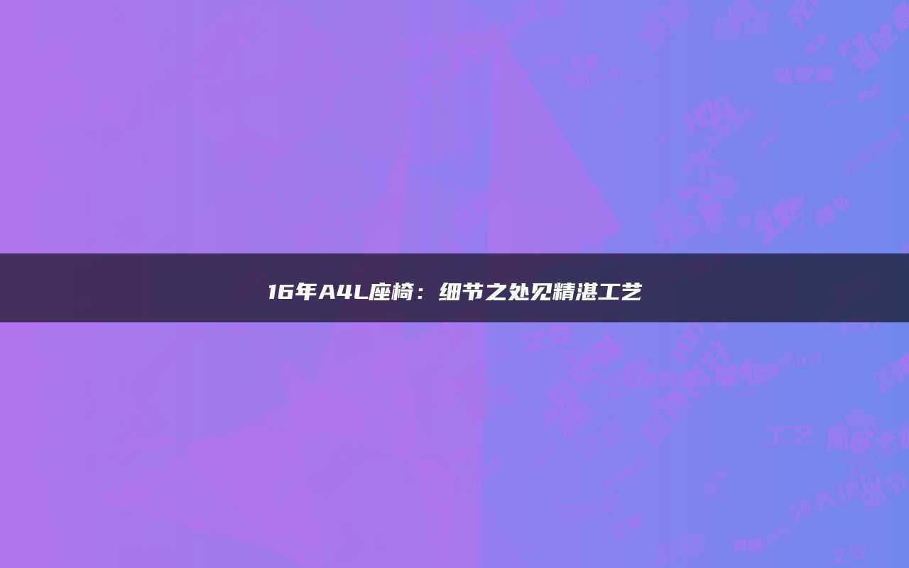 16年A4L座椅：细节之处见精湛工艺_搜狐汽车_搜狐网