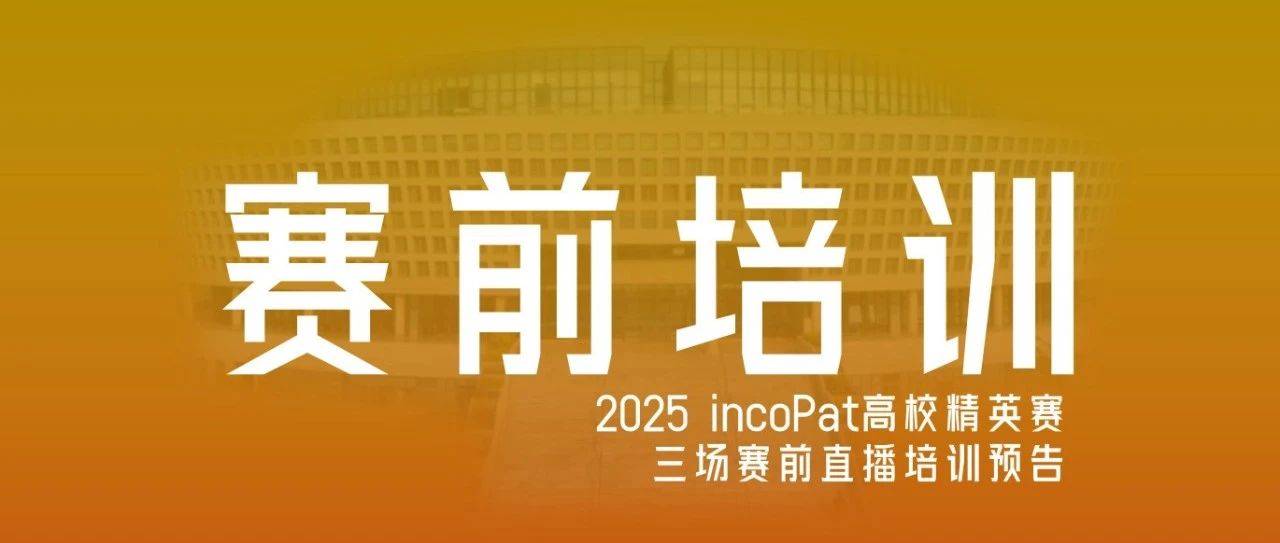 赛前培训 | 2025 incoPat高校精英赛三场赛前直播培训预告_检索_专利_参赛选手